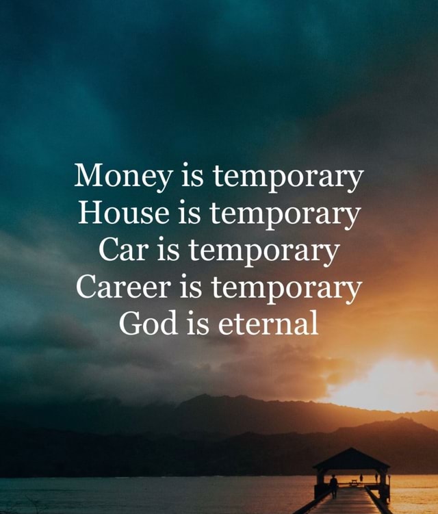 Money is temporary House is temporary Car is temporary Career is ...
