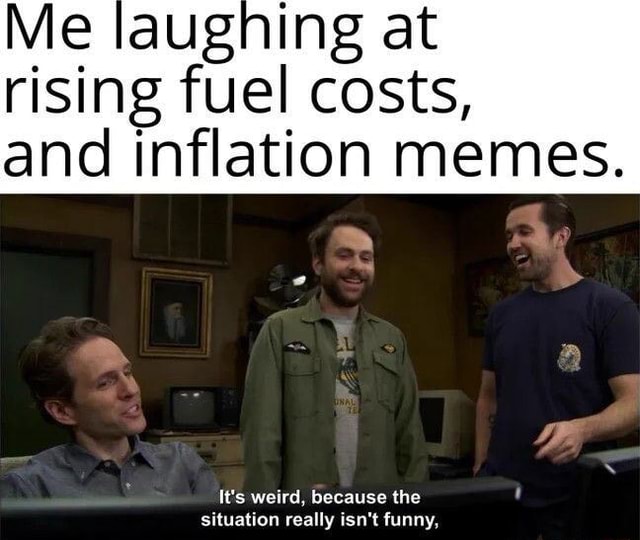 Rising fuel costs, and inflation memes. It's weird, because situat isn ...