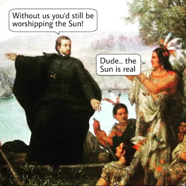 Without us you'd still be worshipping the Sun! Dude... the Sun is real ...