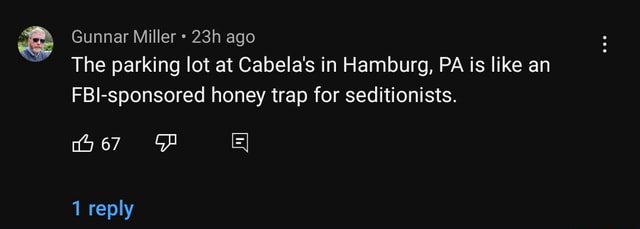 Gunnar Miller ago The parking lot at Cabela's in Hamburg, PA is like an FBl-sponsored honey trap ...