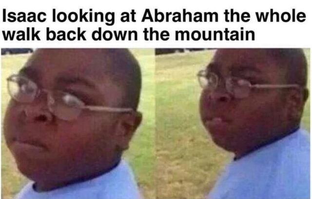 Isaac looking at Abraham the whole walk back down the mountain - iFunny