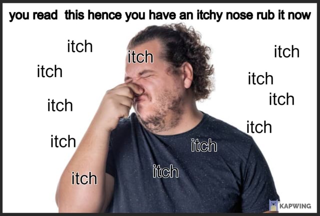 You read this hence you have an itchy nose rub it now ten itch itch ...