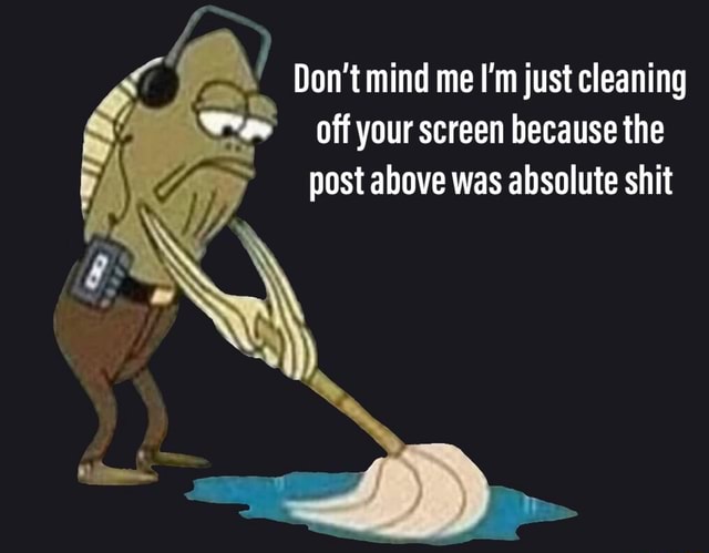 Don't mind me I'm just cleaning off your screen because the post above ...