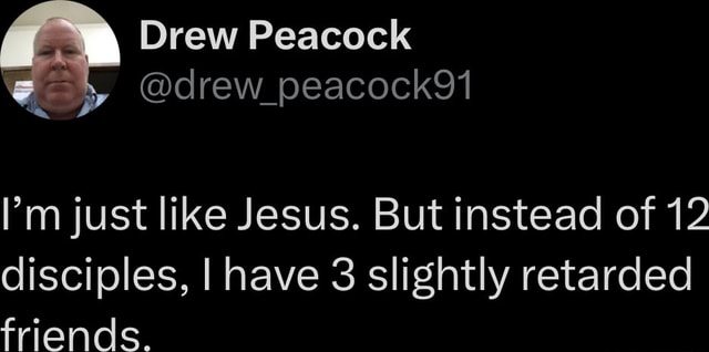 Drew Peacock @drew_peacock91 I'm just like Jesus. But instead of 12 ...