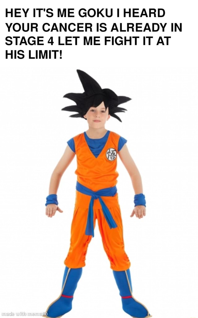HEY IT'S ME GOKU HEARD YOUR CANCER IS ALREADY IN STAGE 4 LET ME FIGHT ...