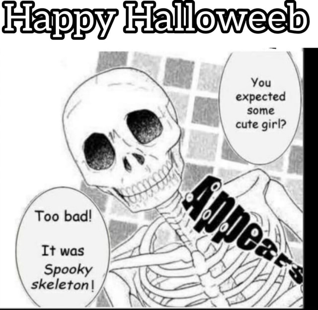 You expected some cute girl? AN Spooky skeletonI - iFunny
