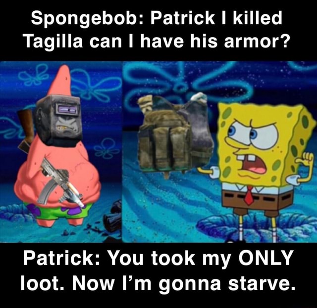 Spongebob: Patrick I killed Tagilla can I have his armor? Patrick: You ...