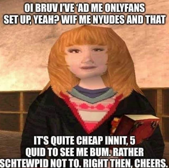 ITS QUITE CHEAP INNIT, 5 QUID TO SEE ME BUM:RATHER RIGHT;THEN. CHEE ...