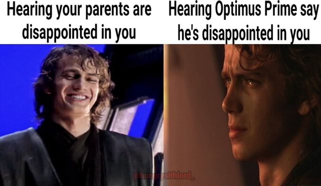 Hearing your parents are Hearing Optimus Prime say disappointed in you ...