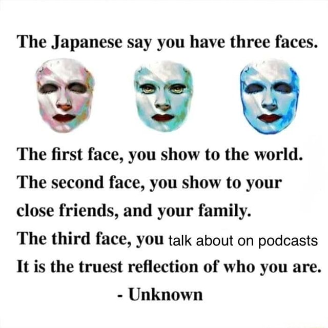 The Japanese say you have three faces. The first face, you show to the ...