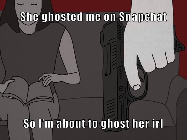 She ghosted me on Snapchat $o Vim about to ghost her irl - iFunny