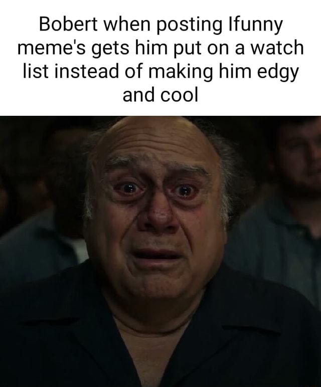 Bobert when posting Ifunny meme's gets him put on a watch list instead ...