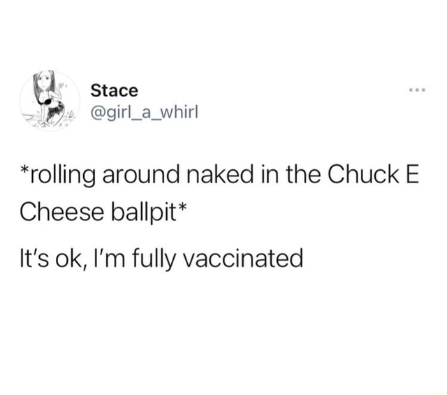 Stace *rolling around naked in the Chuck E Cheese ballpit* It's ok, I'm ...