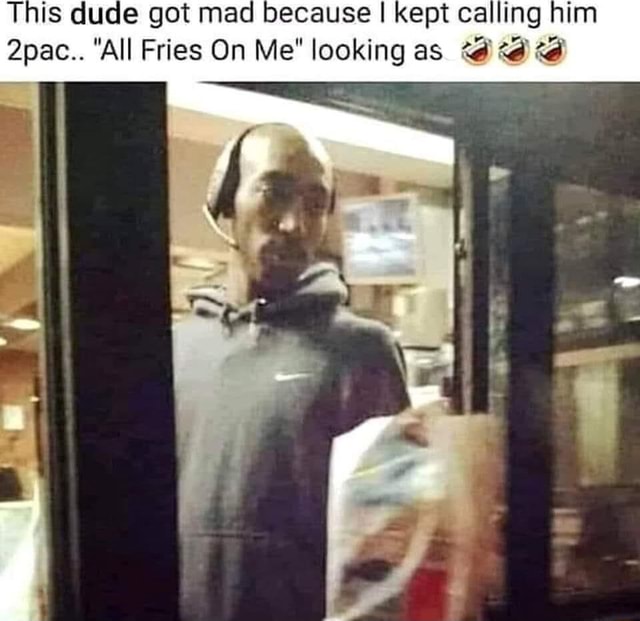 This dude got mad because I kept calling him 2pac.. "All Fries On Me ...