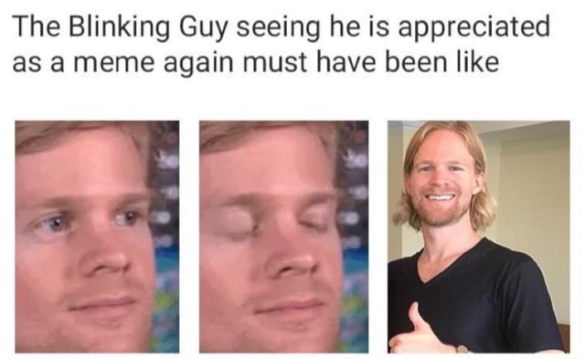 The Blinking Guy seeing he is appreciated as a meme again must have ...