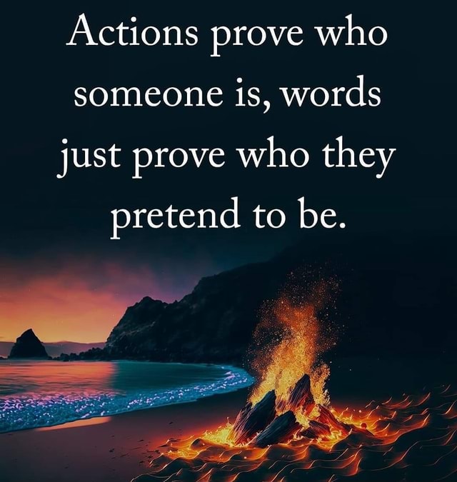 N/A - Actions prove who someone is, words just prove who they pretend ...