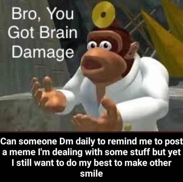 Got Brain Damage 92. a Can someone Dm daily to remind me to post a meme ...