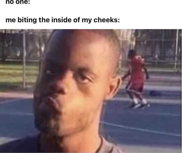 Me biting the inside of my cheeks: - iFunny