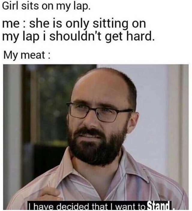 Girl sits on my lap. me : she is only sitting on my lap i shouldn't get ...