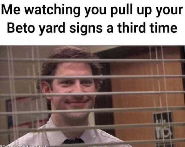 Me watching you pull up your Beto yard signs a third time - iFunny