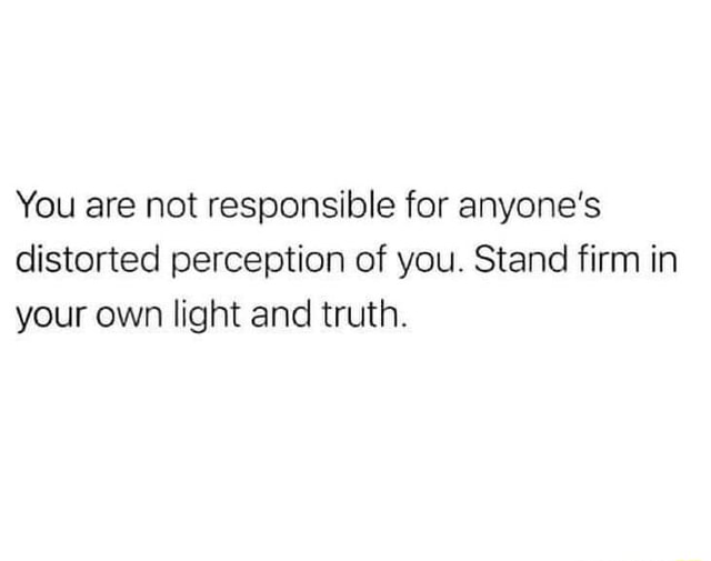 You are not responsible for anyone's distorted perception of you. Stand ...