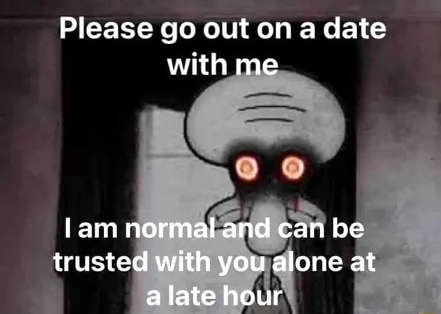 Please go out on date with me lam normal and can be trusted with you ...