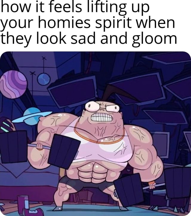Ow it feels lifting up your homies spirit when they look sad and gloom ...