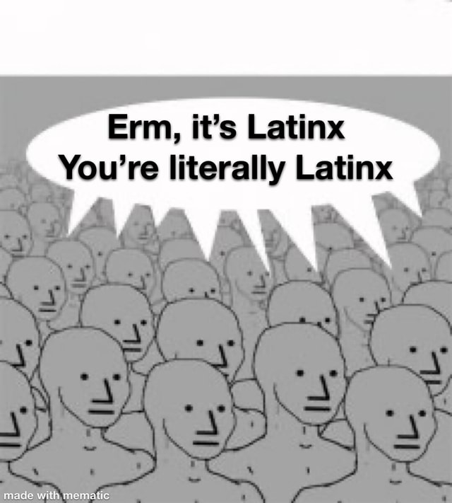 You're literally Latinx made with, mematic - iFunny