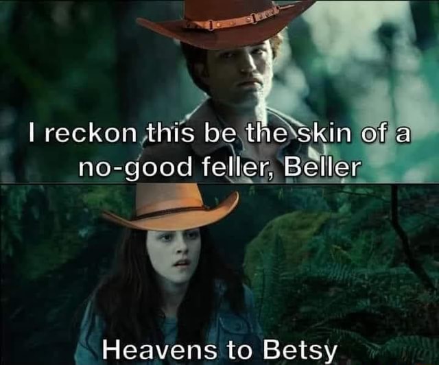 I reckon this be fe the Skin of no-good feller, Beller Heavens to Betsy - )