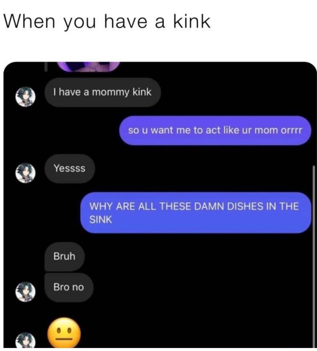 When you have a kink I have a mommy kink so u want me to act like ur mom orrrr I Yessss WHY ARE ...