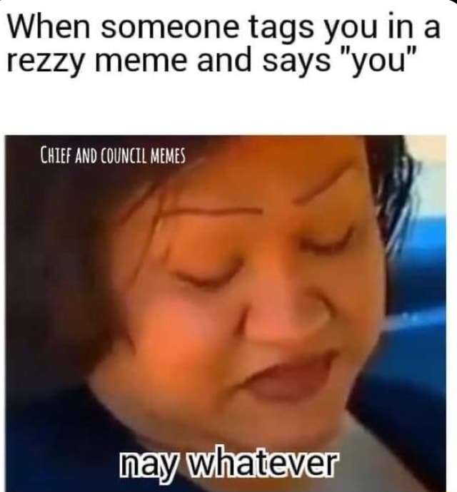 When someone tags you in a rezzy meme and says "you" CHIEF AND COUNCLL ...