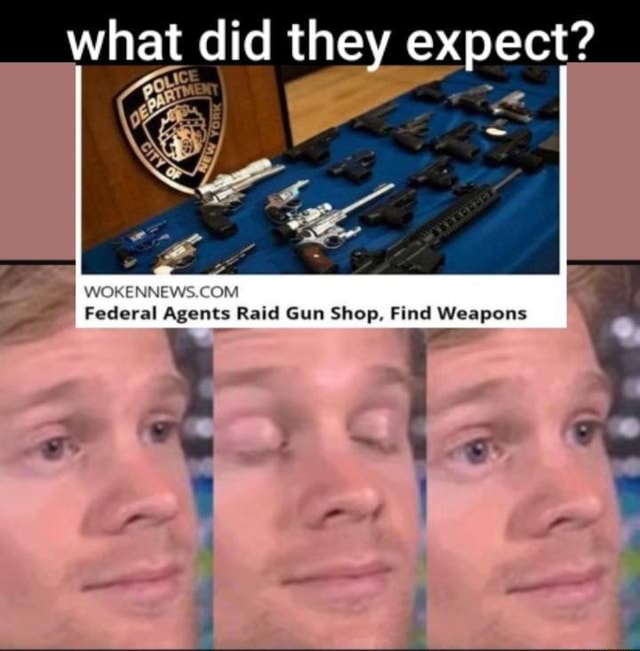 What did they expect? Federal Agents Raid Gun Shop, Find Weapons - iFunny