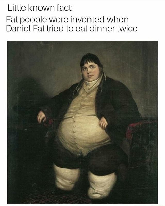 Little known fact: Fat people were invented when Daniel Fat tried to ...