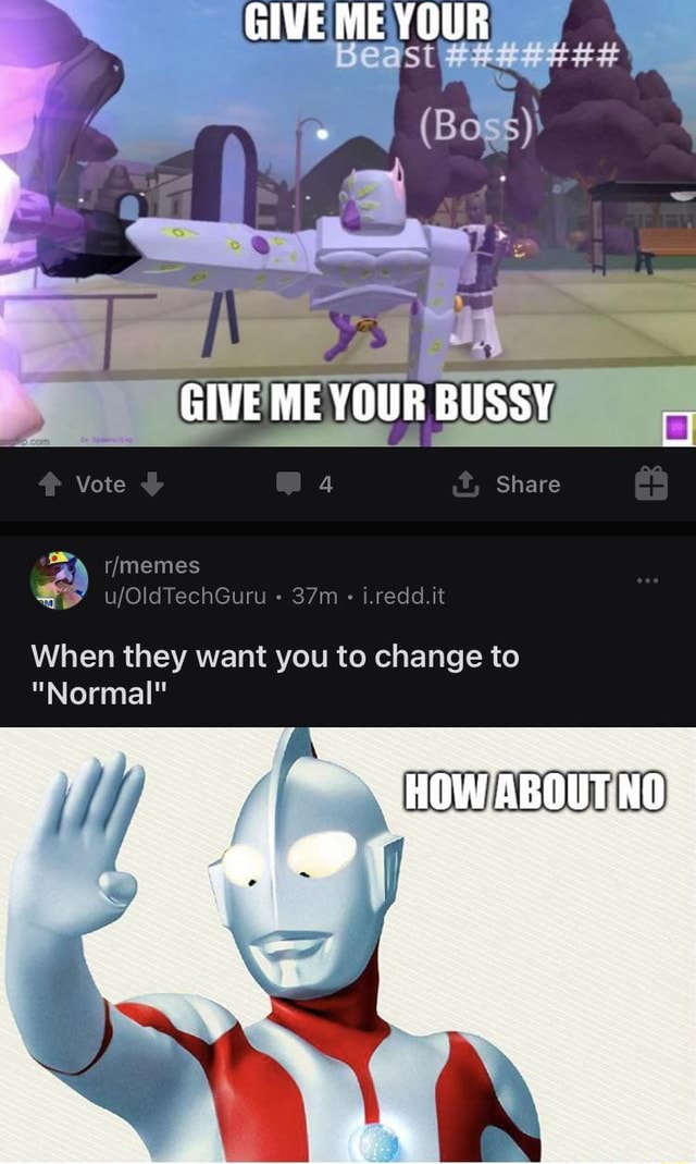 GIVE ME YOUR GIVE ME YOUR BUSSY Share '/memes When they want you to ...