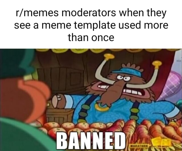 Moderators when they see a meme template used more than once BANNED ...