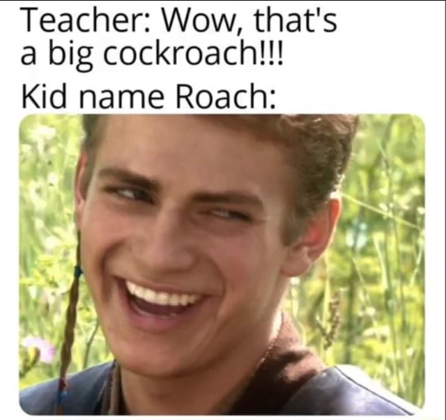 Teacher: Wow, that's a big cockroach!!! Kid name Roach: - iFunny