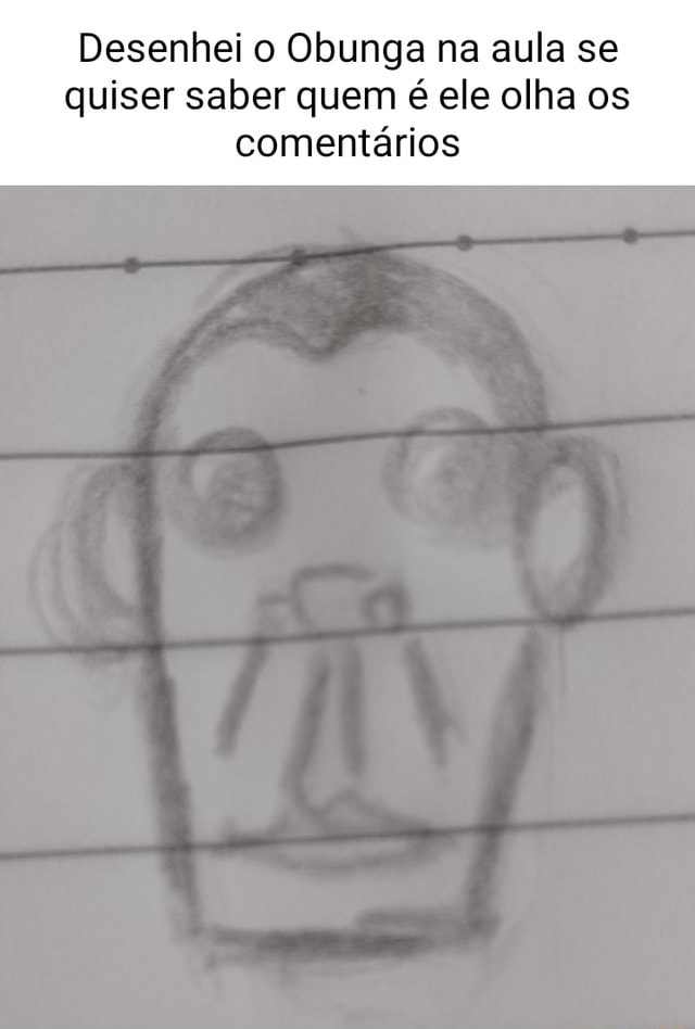 Desenhei o Obunga na aula se quiser saber quem é ele olha os ...