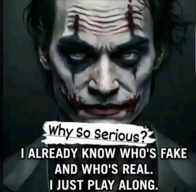 Id Why So Serious? I ALREADY KNOW WHO'S FAKE AND WHO'S REAL. I JUST ...