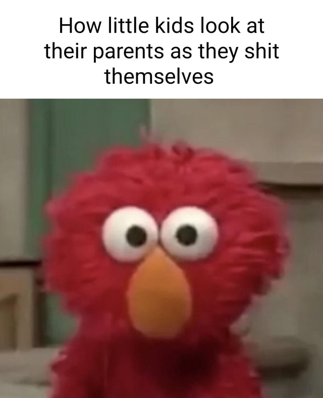 How little kids look at their parents as they shit themselves @le. - iFunny