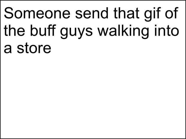 Someone send that gif of the buff guys walking into a store - iFunny