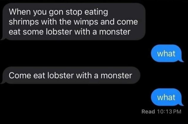 When you gon stop eating shrimps with the wimps and come eat some ...