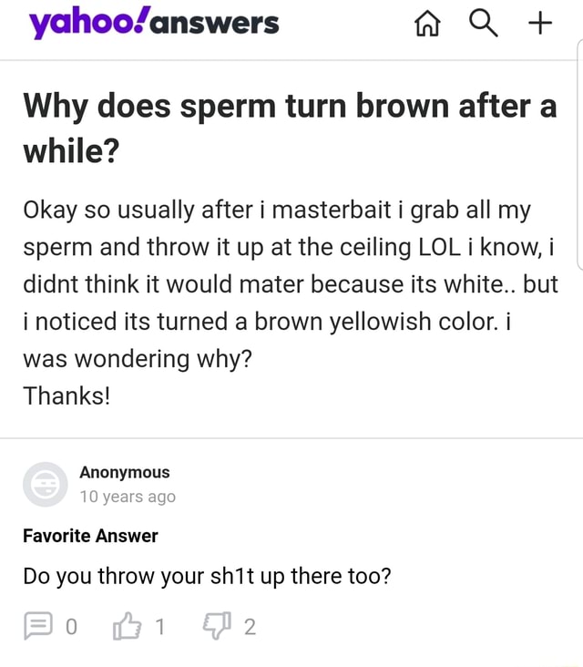 Why does sperm turn brown after a while? Okay so usually after i ...