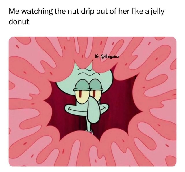 N/A - Me watching the nut drip out of her like a jelly @thegainz donut ...