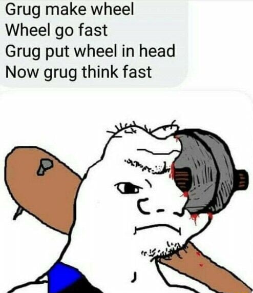 Grug make wheel Wheel go fast Grug put wheel in head Now grug think ...