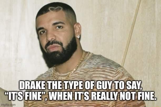 DRAKE THE TYPE OF GUY TO SAY, "IS FINE", WHEN IT'S REALLY NOT FINE ...