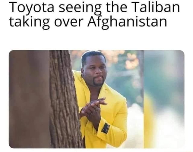 Toyota seeing the Taliban taking over Afghanistan - iFunny