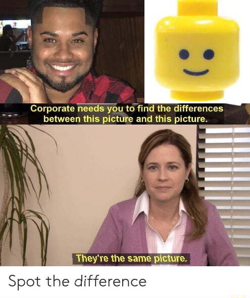 Corporate needs you to find the differences between this picture and ...