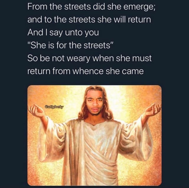 From the streets did she emerge; and to the streets she will return And I say unto you "She is ...