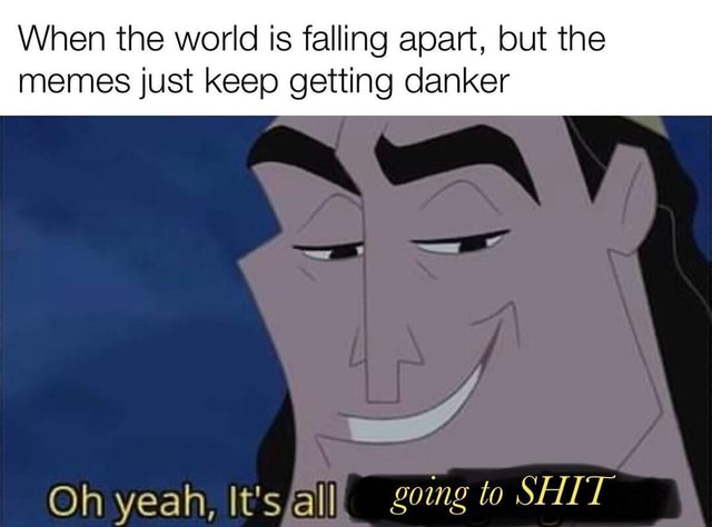 When the world is falling apart, but the memes just keep getting danker ...