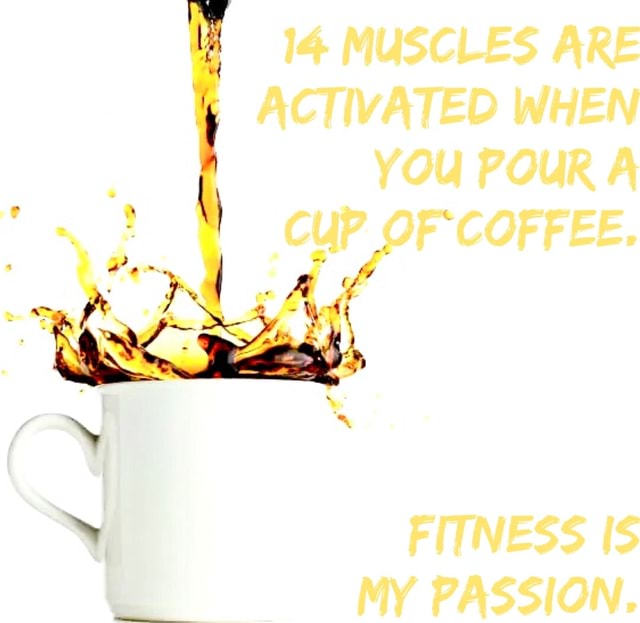 14 MUSCLES ARE ACTIVATED WHEN YOU POUR A CUP _OF COFFEE. FITNESS IS MY ...